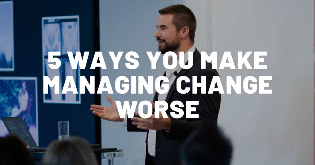 5 Ways You Make Managing Change Worse - Kevin Rempel
